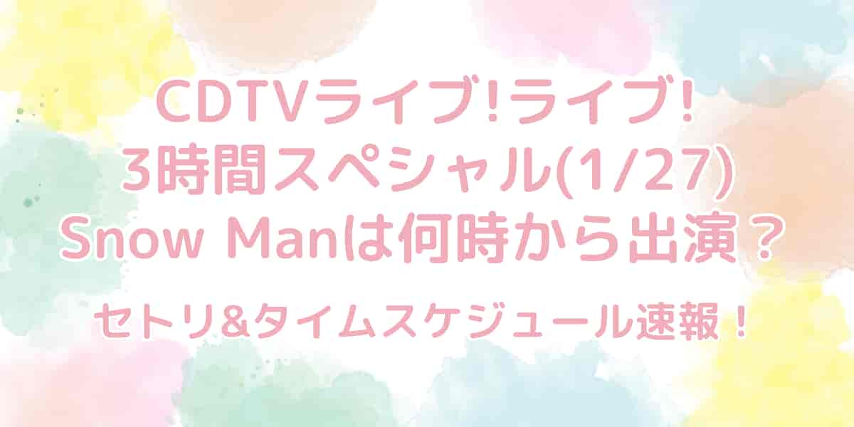 CDTVライブライブ(1/27)SnowManは何時から出演？セトリ&タイムテーブル速報！ | からふるあんてな