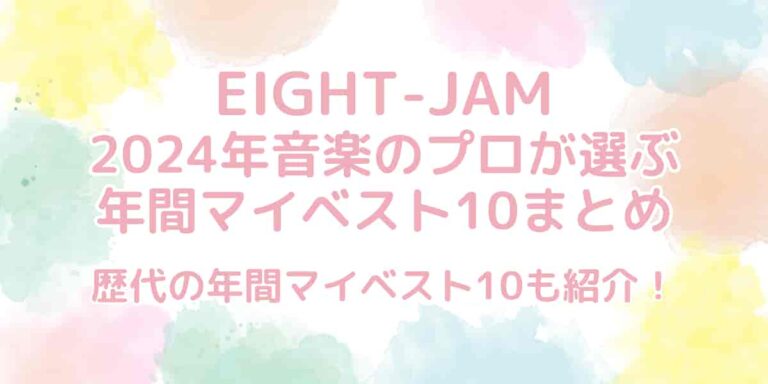 【EIGHT-JAM】2024年プロが選ぶ年間マイベスト10まとめ！歴代も紹介 | からふるあんてな