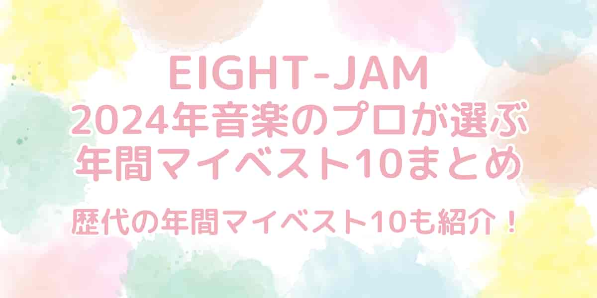 【EIGHT-JAM】2024年プロが選ぶ年間マイベスト10まとめ！歴代も紹介 | からふるあんてな